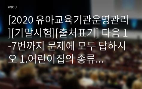 2020 유아교육기관운영관리 기말시험 출처표기 다음 1 7번까지 문제에 모두 답하시오 1어린이집의 종류에 대해 간략히 서술하시오 2영유아교육기관 운영의 원리에