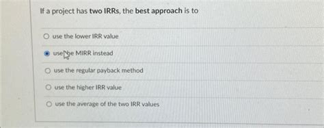 Solved If A Project Has Two IRRs The Best Approach Is To Chegg Com