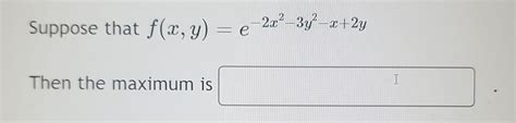 solved suppose that f x y e−2x2−3y2−x 2y then the maximum