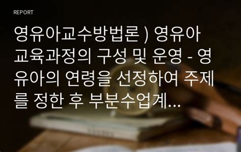 영유아교수방법론 영유아 교육과정의 구성 및 운영 영유아의 연령을 선정하여 주제를 정한 후 부분수업계획안을 작성하고 상호작용까지 기록해보세요 레포트