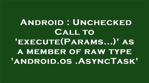 Android Unchecked Call To Executeparams As A Member Of Raw Type Androidosasynctask
