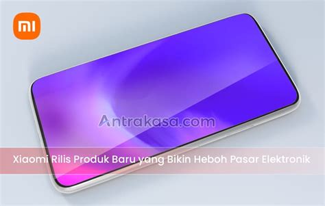 Xiaomi Rilis Produk Baru Yang Bikin Heboh Pasar Elektronik Antrakasa