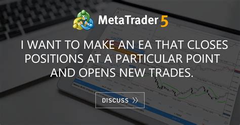 I Want To Make An Ea That Closes Positions At A Particular Point And Opens New Trades