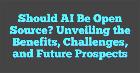 Should Ai Be Open Source Unveiling The Benefits Challenges And