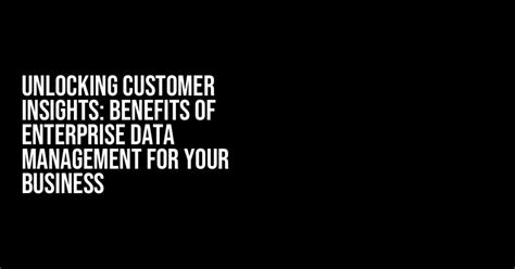Unlocking Customer Insights Benefits Of Enterprise Data Management For