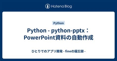 python python pptx：powerpoint資料の自動作成 ひとりでのアプリ開発 fineの備忘録