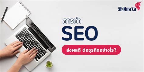 การทำ Seo ส่งผลดี ต่อธุรกิจ อย่างไร