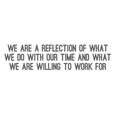 We Are A Reflection Of What We Do With Our Time And What We Are Willing