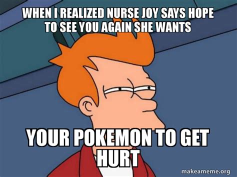 When I Realized Nurse Joy Says Hope To See You Again She Wants Your