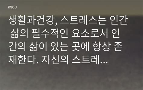 생활과건강 스트레스는 인간 삶의 필수적인 요소로서 인간의 삶이 있는 곳에 항상 존재한다 자신의 스트레스 상황과 영향을 인식하고 적절히 관리하는 구체적인 방법을 계획하여