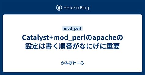 Catalyst mod perlのapacheの設定は書く順番がなにげに重要 かみぽわーる