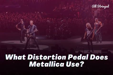 What Distortion Pedal Does Metallica Use All Stringed