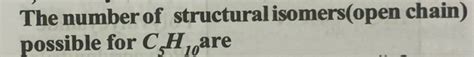 The Number Of Structural Isomers Open Chain Possible For C5 H10 Are