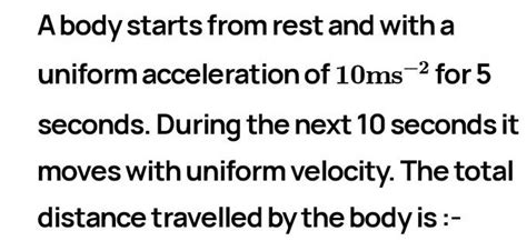 A Body Starts From Rest And With A Uniform Acceleration Of 10 Ms−2 For 5