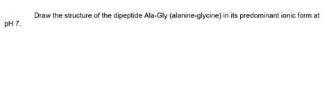 Solved Draw The Structure Of The Dipeptide Ala Gly Alanine Glycine In Its Predominant Ionic