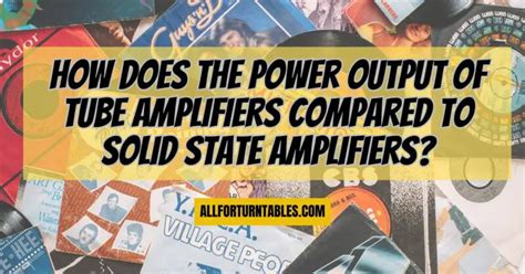 How Does The Power Output Of Tube Amplifiers Compared To Solid State Amplifiers All For