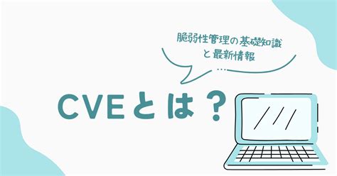 Cveとは？脆弱性管理の基礎知識と最新情報 セキュ窓