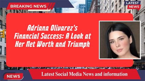 Adriana Olivarezs Financial Success A Look At Her Net Worth And Triumph