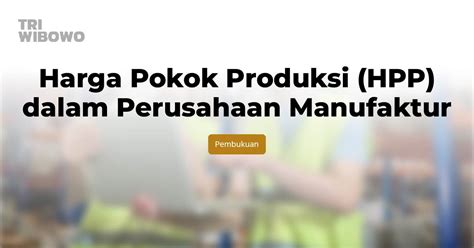 Harga Pokok Produksi Hpp Dalam Perusahaan Manufaktur Tri Wibowo