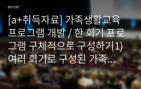 A취득자료 가족생활교육프로그램 개발 한 회기 프로그램 구체적으로 구성하기1여러 회기로 구성된 가족생활교육 프로그램의 한 회기를 실시 가능한 구체적인 프로그램으로