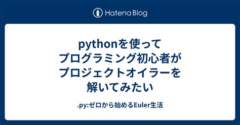 pythonを使ってプログラミング初心者がプロジェクトオイラーを解いてみたい py ゼロから始めるeuler生活