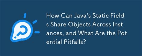 How Can Javas Static Fields Share Objects Across Instances And What Are The Potential