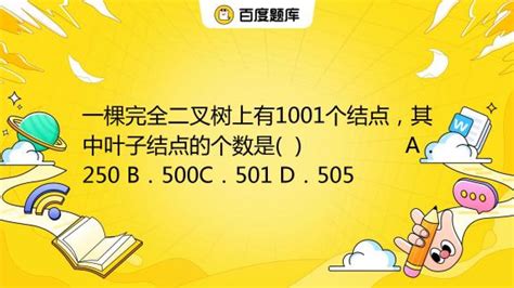 一棵完全二叉树上有1001个结点，其中叶子结点的个数是 A．250 B．500c．501 D．505 百度教育