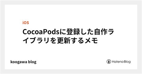 cocoapodsに登録した自作ライブラリを更新するメモ koogawa blog