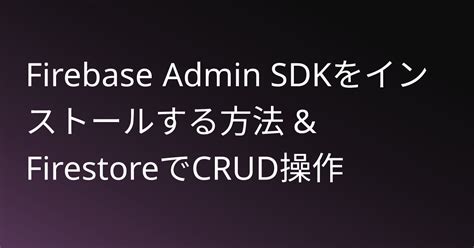 Firebase Admin Sdkをインストールする方法 And Firestoreでcrud操作（firebase Admin Sdkの