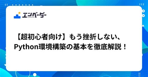 【超初心者向け】もう挫折しない、python環境構築の基本を徹底解説！ エンベーダー