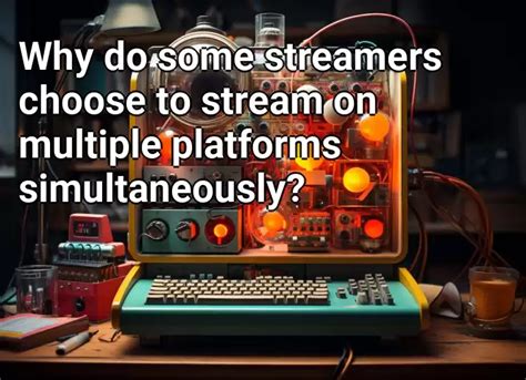 Why Do Some Streamers Choose To Stream On Multiple Platforms Simultaneously Technology Gov