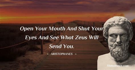 Open Your Mouth And Shut Your Eyes And See What Zeus Will Send You Aristophanes Quotes