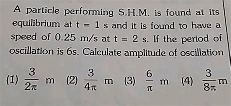 a particle performing s h m is found its equilibrium t 1 s and it is