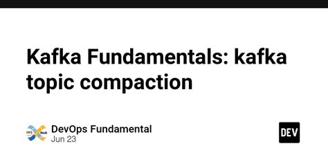 Kafka Fundamentals Kafka Topic Compaction Dev Community