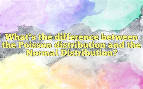 Whats The Difference Between The Poisson Distribution And The Normal Distribution