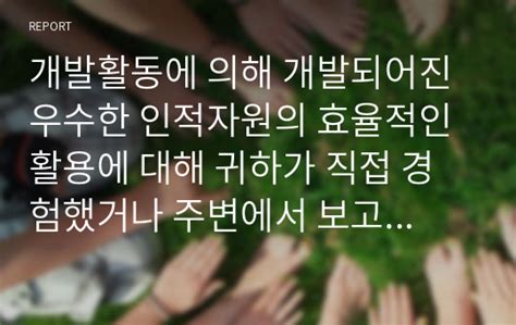 개발활동에 의해 개발되어진 우수한 인적자원의 효율적인 활용에 대해 귀하가 직접 경험했거나 주변에서 보고들은 문제점을 제시하고 그에 대한 대책에 대하여 논리적으로 서술하시오 레포트