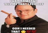 I Had Someone Tell Me I Fell Off Ooh I Needed That Know Your Meme