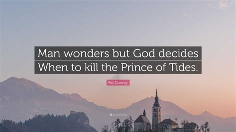 Pat Conroy Quote Man Wonders But God Decides When To Kill The Prince