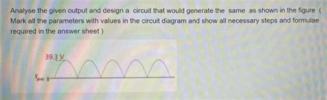 Solved Analyse The Given Output And Design A Circuit That Chegg