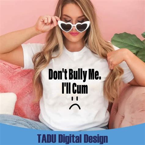 Dont Bully Me Ill Cum Shirt Etsy