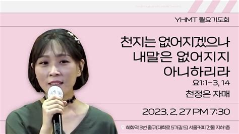 2023 02 27 YHMT월요기도회 천지는 없어지겠으나 내 말은 없어지지 아니하리라 요1 1 3 14 천정은 자매