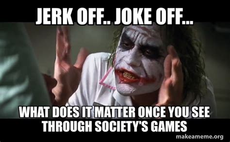 Jerk Off Joke Off What Does It Matter Once You See Through Society