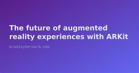 the future of augmented reality experiences with arkit bradley bernard