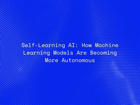 self learning ai how machine learning models are becoming more autonomous