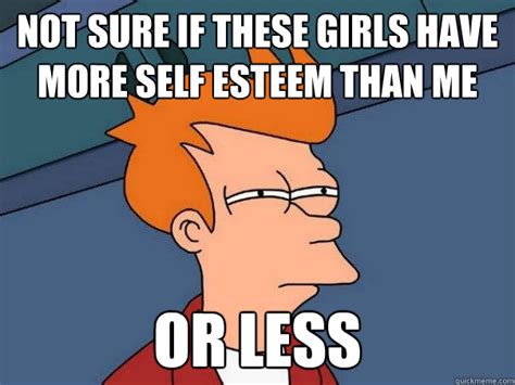 Not Sure If These Girls Have More Self Esteem Than Me Or Less