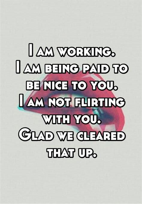 I Am Working I Am Being Paid To Be Nice To You I Am Not Flirting With You Glad We Cleared