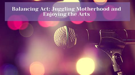 Balancing Act Juggling Motherhood And Enjoying The Arts