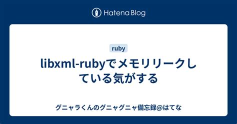 libxml rubyでメモリリークしている気がする グニャラくんのグニャグニャ備忘録 はてな