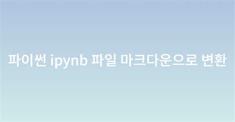 파이썬 Ipynb 파일 마크다운으로 변환
