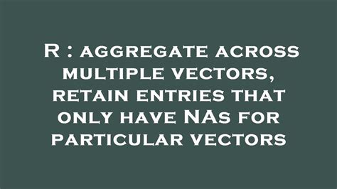 R Aggregate Across Multiple Vectors Retain Entries That Only Have Nas For Particular Vectors